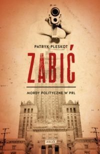 Patryk Pleskot – „Zabić. Mordy polityczne w PRL” – recenzja i ocena ... Patryk Pleskot – „Zabić. Mordy polityczne w PRL” – recenzja i ocena ...